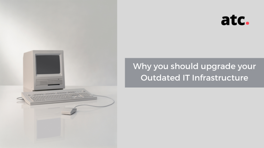 The Dangers of Outdated IT Infrastructure (And Why You Should Upgrade)